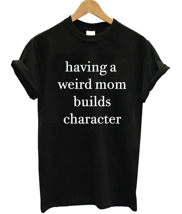 Having A Weird Mom Builds Character T-Shirt Having A Weird Mom Builds Character T-Shirt